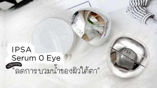 พามาส่อง IPSA Serum 0 eye เซรั่มบำรุงผิวรอบดวงตาที่มากับนวัตกรรม "ลดอาการบวมน้ำของผิว"
